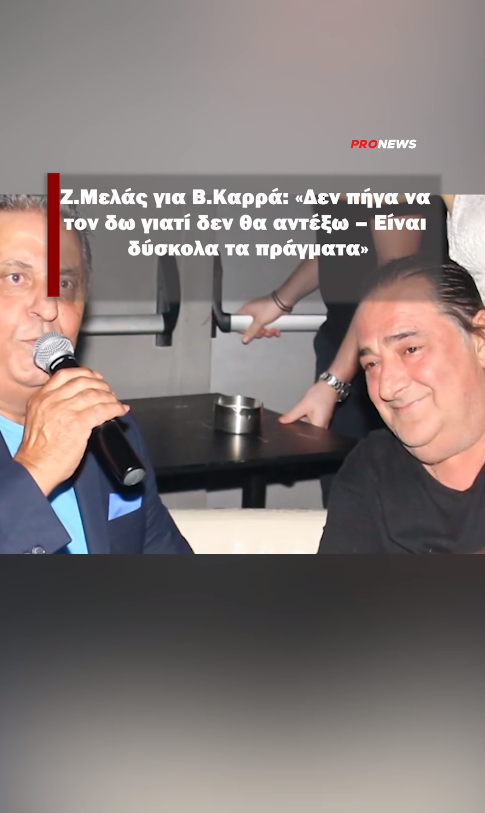 Ζ.Μελάς για Β.Καρρά: «Δεν πήγα να τον δω γιατί δεν θα αντέξω – Είναι ...